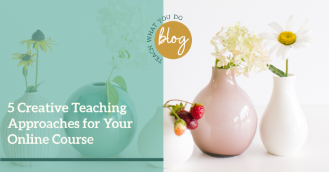 5 Creative Teaching Approaches for Your Online Course - Teach What You Do®